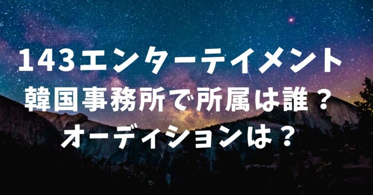 143エンターテイメント韓国事務所で所属は誰？オーディションは？ | キノピク